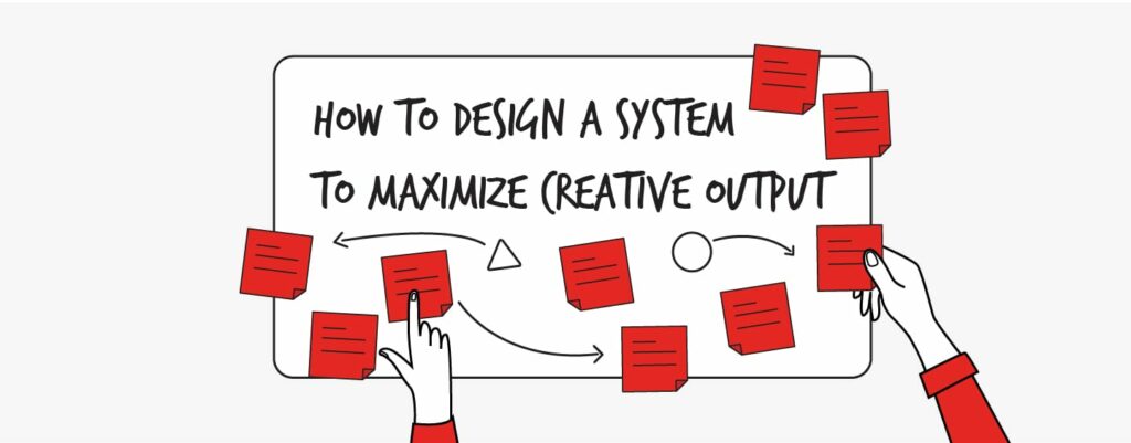 How to Design a System to Maximize Creative Output - Unmistakable Creative